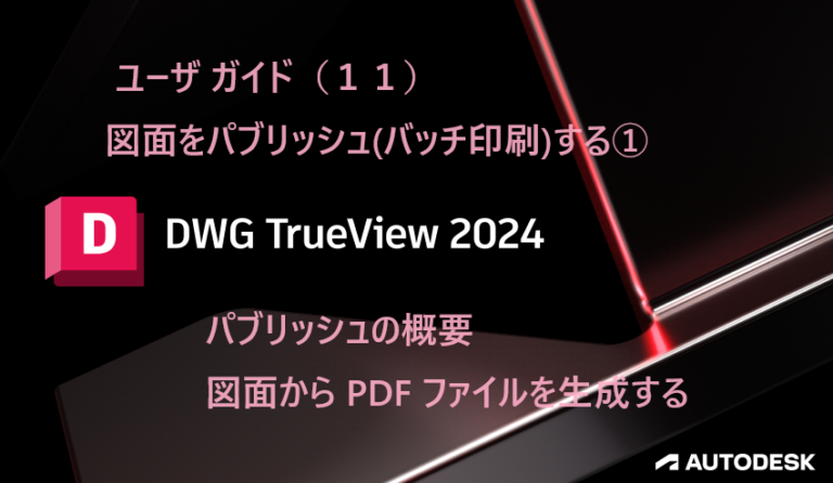 DWG TrueView ユーザ ガイド（11）図面をパブリッシュ(バッチ印刷)する①パブリッシュの概要・図面から PDF ファイルを生成する | 電子納品サポート
